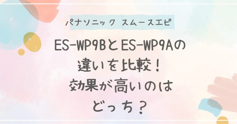 【違いは4つ】ES-WP9BとES-WP9Aを比較！効果が高いのはどっち？ | ハピデン！